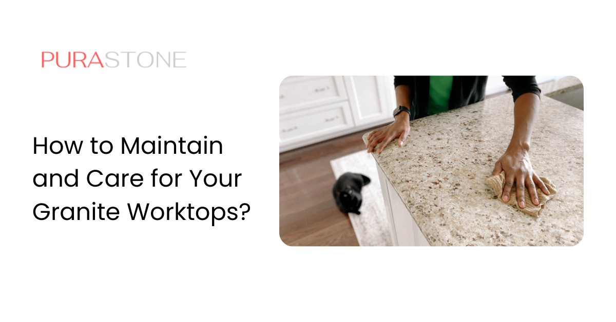 How to Maintain and Care for Your Granite Worktops | Pura Stone